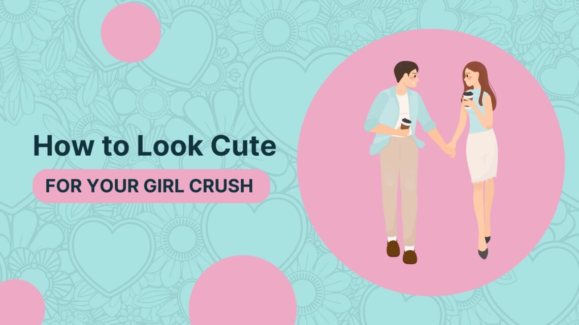 How to Look Cute for Your Girl Crush in 2024 (30 Easy Ways) - Hug2Love